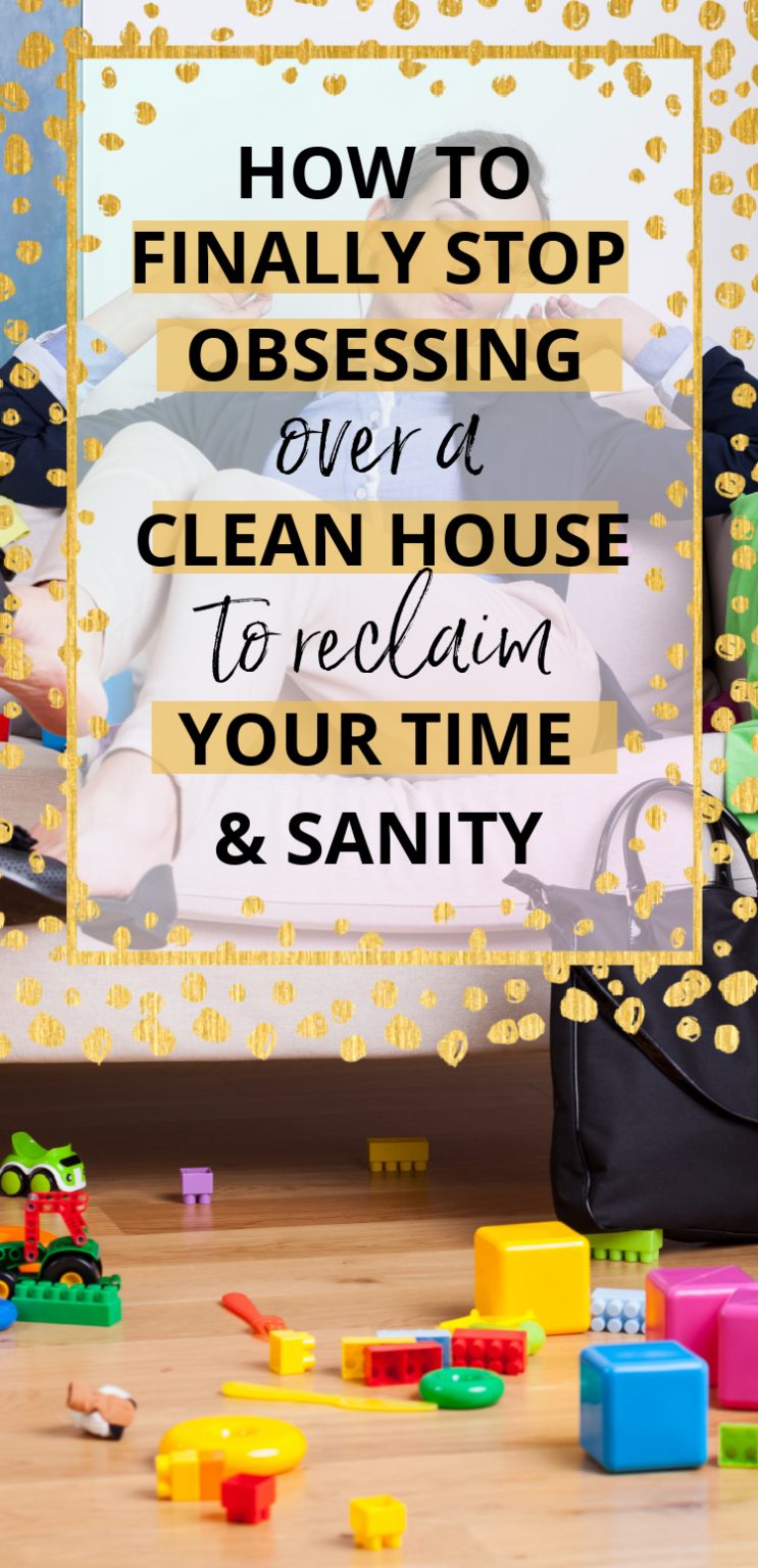 How to Stop Obsessing Over a Clean House And Reclaim Your Time - This ...